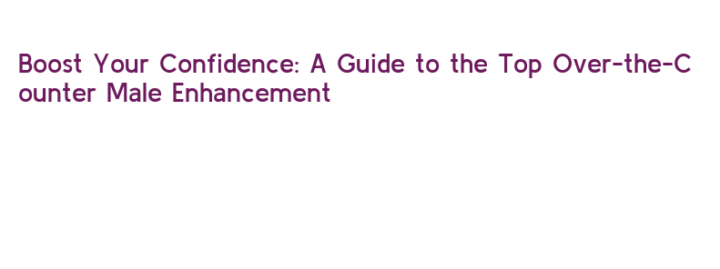 Boost Your Confidence: A Guide to the Top Over-the-Counter Male ...