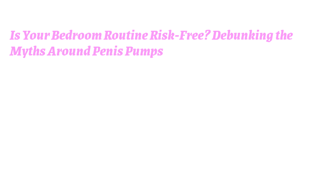 Is Your Bedroom Routine Risk-Free? Debunking the Myths Around Penis ...