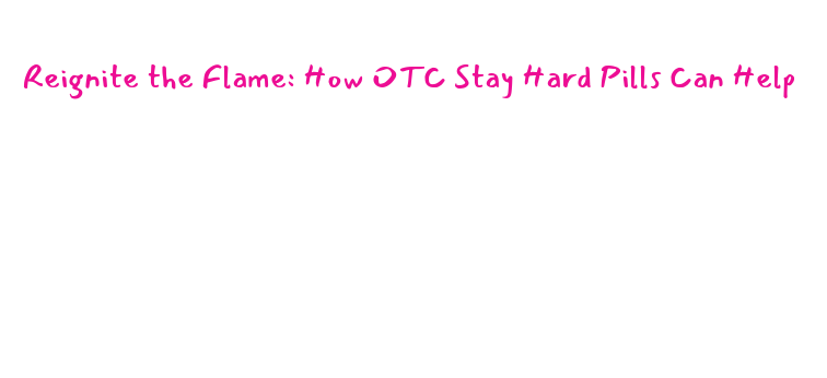 Reignite the Flame: How OTC Stay Hard Pills Can Help – WALMI