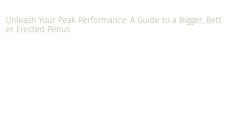 Unleash Your Peak Performance: A Guide to a Bigger, Better Erected ...